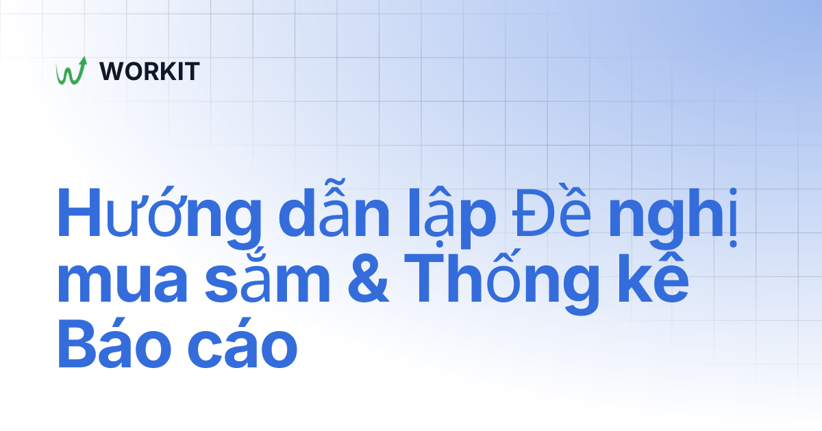 Hướng dẫn lập Đề nghị mua sắm & Thống kê Báo cáo | WORKIT